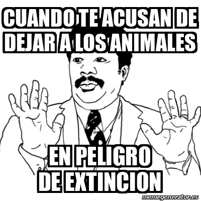 Meme Ay Si - cuando te acusan de dejar a los animales en peligro de ...