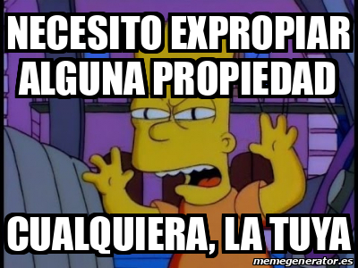 Meme Personalizado - Necesito expropiar alguna propiedad cualquiera, la ...