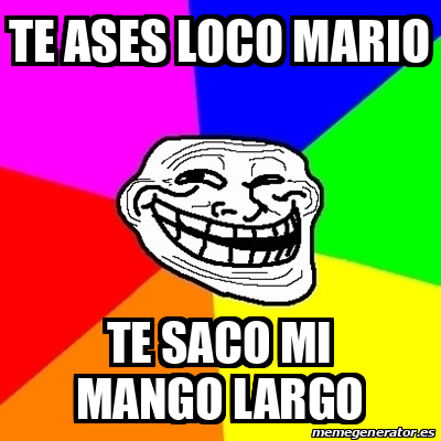 Meme Troll - Te ases loco mario Te saco mi mango largo - 31683836