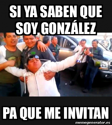 Meme Personalizado - Si ya saben que soy González Pa que me invitan ...