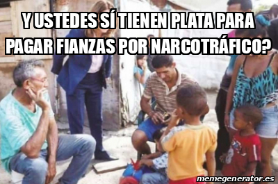 Meme Personalizado - Y ustedes sí tienen plata para pagar fianzas por ...