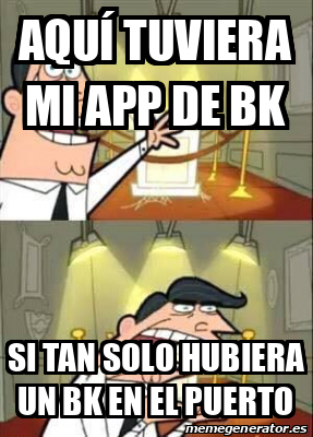 Meme Personalizado - Aquí tuviera mi app de bk Si tan solo hubiera un ...