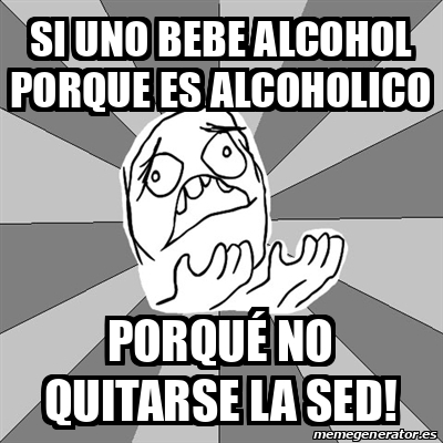 Meme Whyyy - SI UNO BEBE ALCOHOL PORQUE ES ALCOHOLICO PORQUÉ NO ...