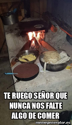 Meme Personalizado - te ruego señor que nunca nos falte algo de comer ...
