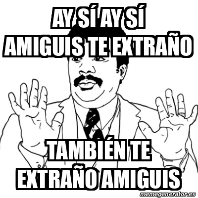 Meme Ay Si - Ay sí ay sí amiguis te extraño También te extraño amiguis ...