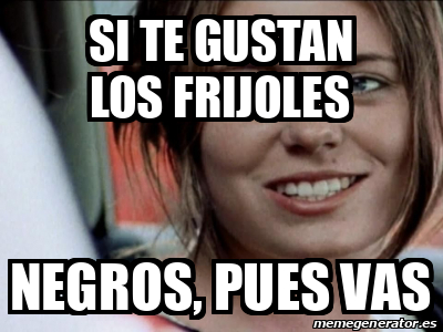 Meme Personalizado - si te gustan los frijoles negros, pues vas - 31686841