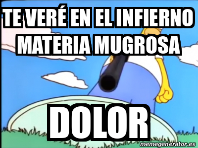 Meme Personalizado - TE VERÉ EN EL INFIERNO MATERIA MUGROSA DOLOR ...