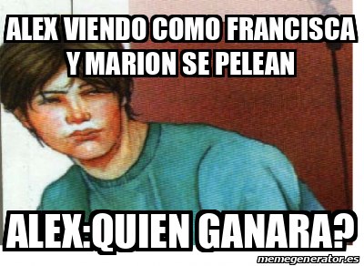 Meme Personalizado - alex viendo como francisca y marion se pelean Alex ...