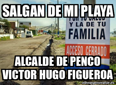 Meme Personalizado - SALGAN DE MI PLAYA Alcalde de Penco victor hugo ...