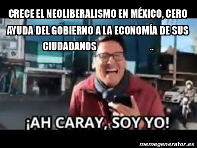 Meme Personalizado - Crece el neoliberalismo en México, cero ayuda del ...