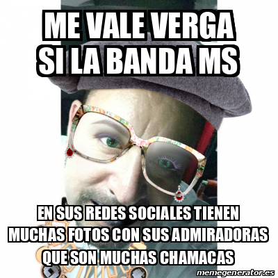 Meme Personalizado - Me vale verga si la banda ms En sus redes sociales ...