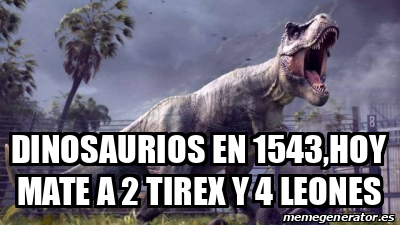 Meme Personalizado - dinosaurios en 1543,hoy mate a 2 tirex y 4 leones ...