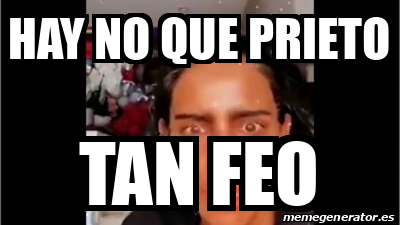 Meme Personalizado - Hay no que prieto Tan feo - 31690074