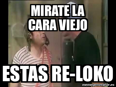 Meme Personalizado - MIRATE LA CARA VIEJO ESTAS RE-LOKO - 31690377
