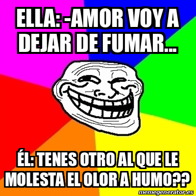 Meme Troll - Ella: -Amor voy a dejar de fumar... Él: Tenes otro al que ...