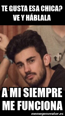 Meme Personalizado - Te gusta esa chica? Ve y háblala A mi siempre me ...