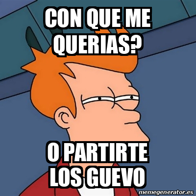 Meme Futurama Fry - CON QUE ME QUERIAS? O PARTIRTE LOS GUEVO - 31692094