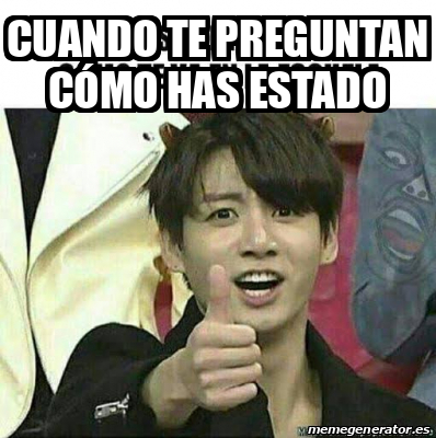 Meme Personalizado - Cuando te preguntan cómo has estado - 31693041