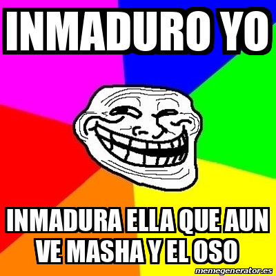 Meme Troll - inmaduro yo inmadura ella que aun ve masha y el oso - 31693396