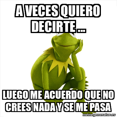 Meme Kermit the frog - A veces quiero decirte ... Luego me acuerdo que ...