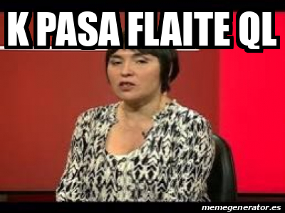 Meme Personalizado - K pasa flaite ql - 31694086