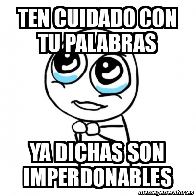 Meme Por favor - ten cuidado con tu palabras ya dichas son ...