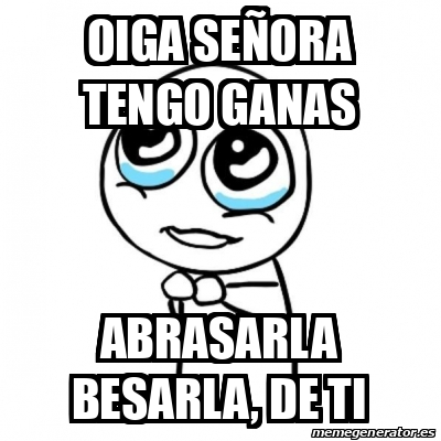 Meme Por favor - Oiga señora tengo ganas Abrasarla besarla, de ti ...