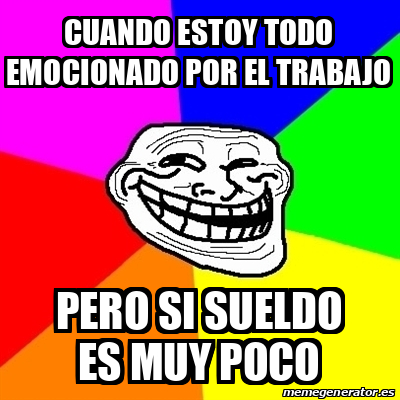 Meme Troll - Cuando estoy todo emocionado por el trabajo Pero si sueldo ...
