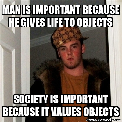 Meme Scumbag Steve - Man is important because he gives life to objects ...