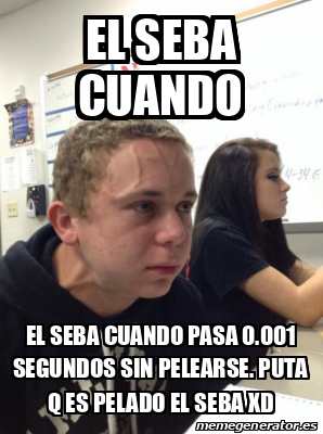 Meme Personalizado - El seba cuando El seba cuando pasa 0.001 segundos ...