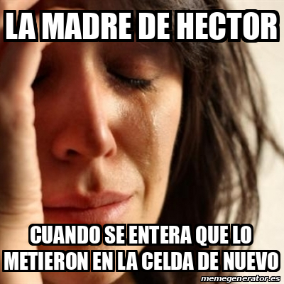Meme Problems - la madre de hector cuando se entera que lo metieron en ...