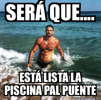 Meme Personalizado - Será que.... Está lista la piscina pal puente ...