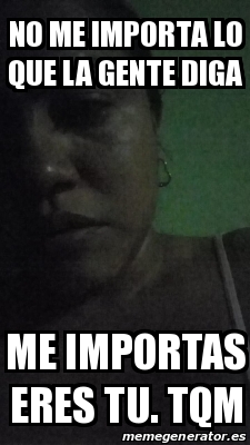 Meme Personalizado - No me importa lo que la gente diga Me importas ...