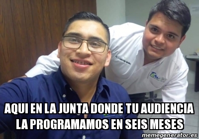 Meme Personalizado - Aqui en la junta donde tu audiencia la programamos ...