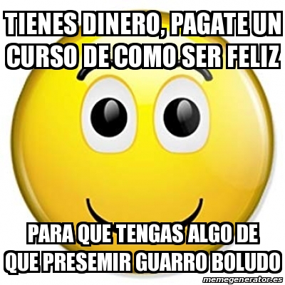 Meme Personalizado - TIENES DINERO, PAGATE UN CURSO DE COMO SER FELIZ ...