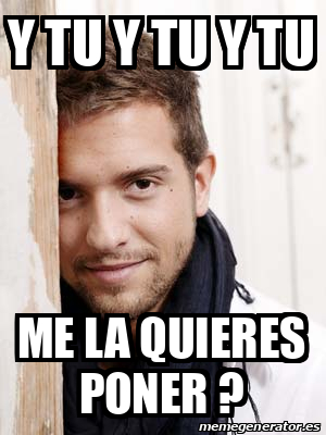 Meme Personalizado - Y tu y tu y tu Me la quieres poner ? - 31700799