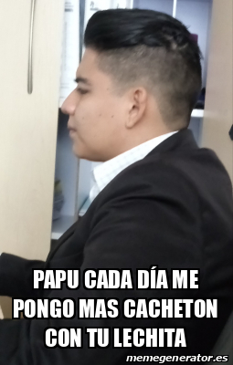 Meme Personalizado - Papu cada día me pongo mas cacheton con tu lechita ...