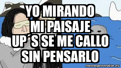 Meme Personalizado - yo mirando mi paisaje up´s se me callo sin ...