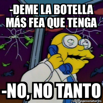 Meme Personalizado - -Deme la botella más fea que tenga -No, no tanto ...