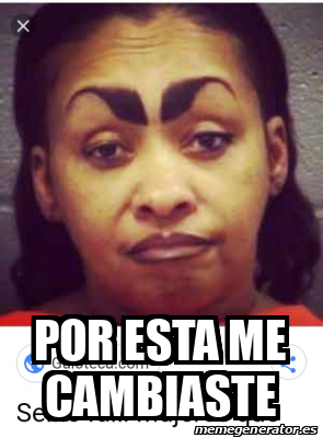 Meme Personalizado - por esta me cambiaste - 31704620