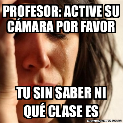 Meme Problems - PROFESOR: ACTIVE SU CÁMARA POR FAVOR TU SIN SABER NI ...