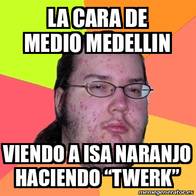 Meme Friki - La cara de medio medellin Viendo a Isa Naranjo haciendo ...