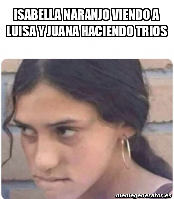 Meme Personalizado - Isabella Naranjo viendo a Luisa y Juana haciendo ...