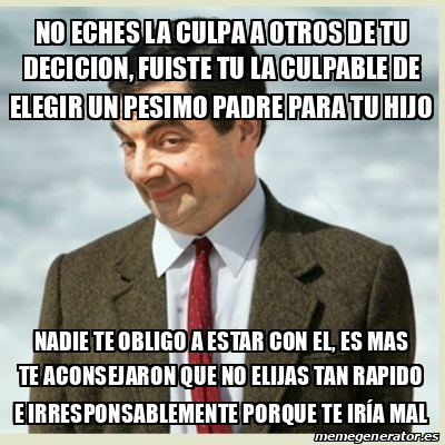Meme Mr Bean - no eches la culpa a otros de tu decicion, fuiste tu la ...