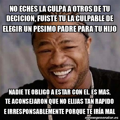 Meme Yo Dawg - no eches la culpa a otros de tu decicion, fuiste tu la ...