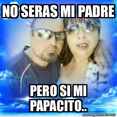Meme Personalizado - No seras mi Padre Pero si mi Papacito.. - 31708418
