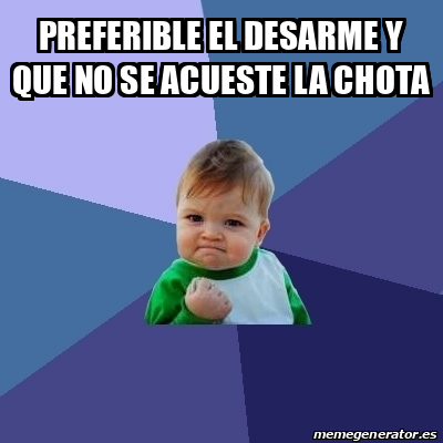 Meme Bebe Exitoso - PREFERIBLE EL DESARME Y QUE NO SE ACUESTE LA CHOTA ...