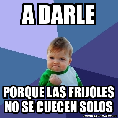 Meme Bebe Exitoso - A darle Porque las frijoles no se cuecen solos ...