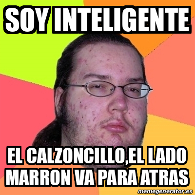 Meme Friki - Soy inteligente El calzoncillo,el lado marron va para ...