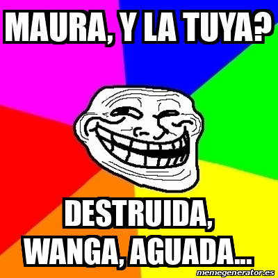 Meme Troll - Maura, y la tuya? Destruida, wanga, aguada... - 31709636